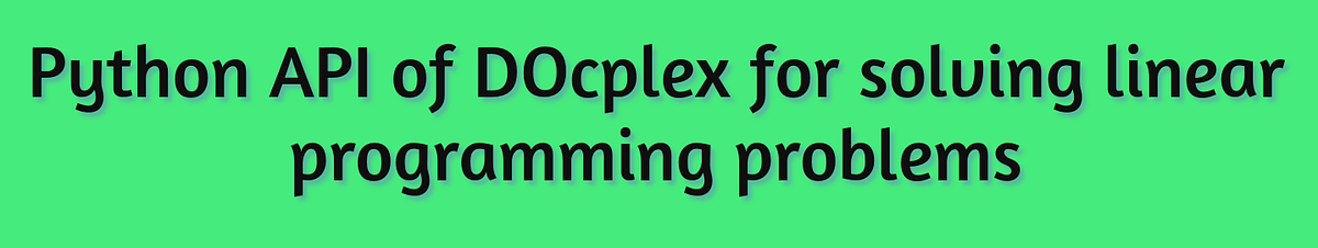 Python API of DOcplex for solving linear programming problems | by Dr. Soumen Atta, Ph.D ...