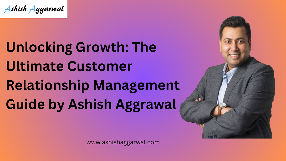 Unlocking Growth: The Ultimate Customer Relationship Management Guide by Ashish Aggarwal ...