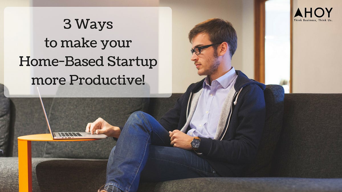 3 Ways to make your Home-Based Startup more Productive! | by AHOY! | Medium