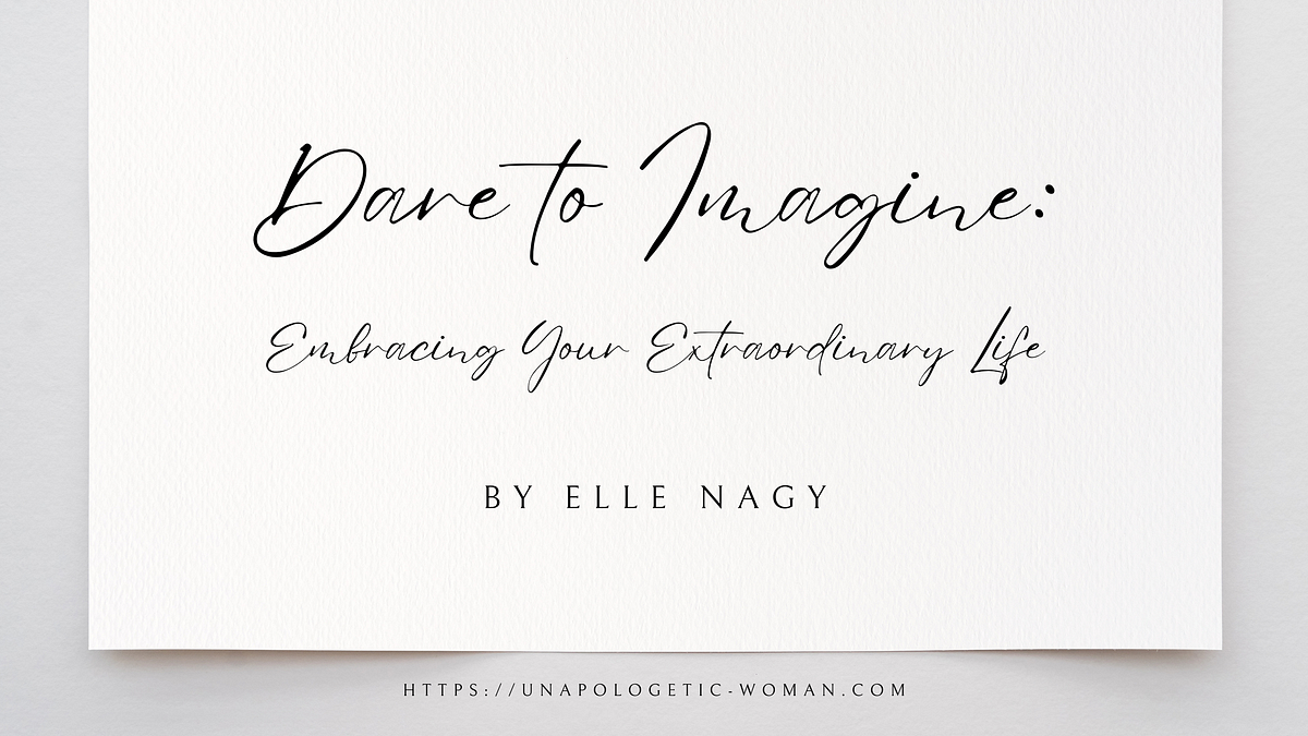 Dare to Imagine: Embracing Your Extraordinary Life | by Elle Nagy - Founder of The Unapologetic ...