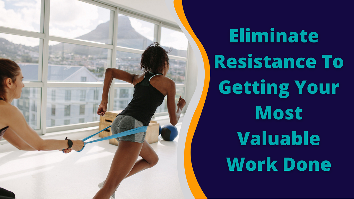 How To Eliminate Any Resistance To Getting Your Most Valuable Work Done ...