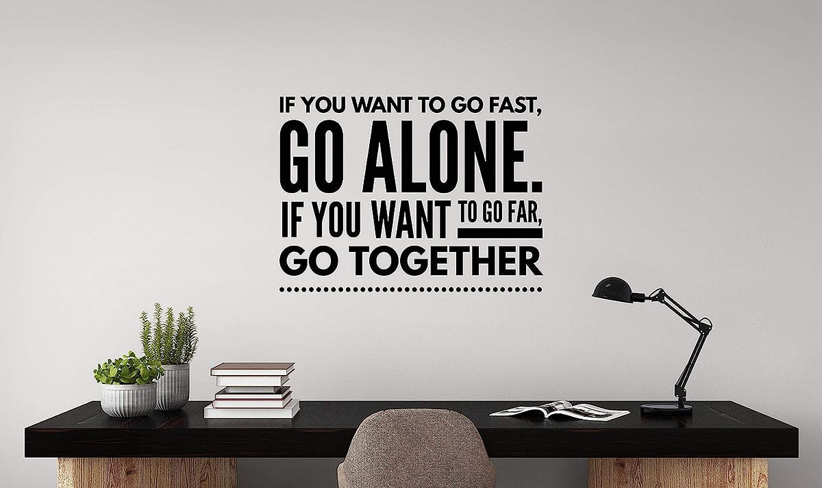 If you want to go fast, go alone; if you want to go far, go together ...