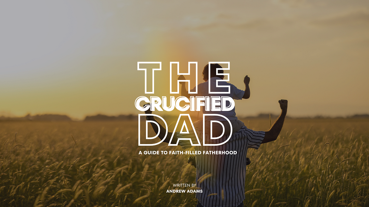 The Crucified Dad. A Guide to Faith-Filled Fatherhood | by Andrew Adams ...