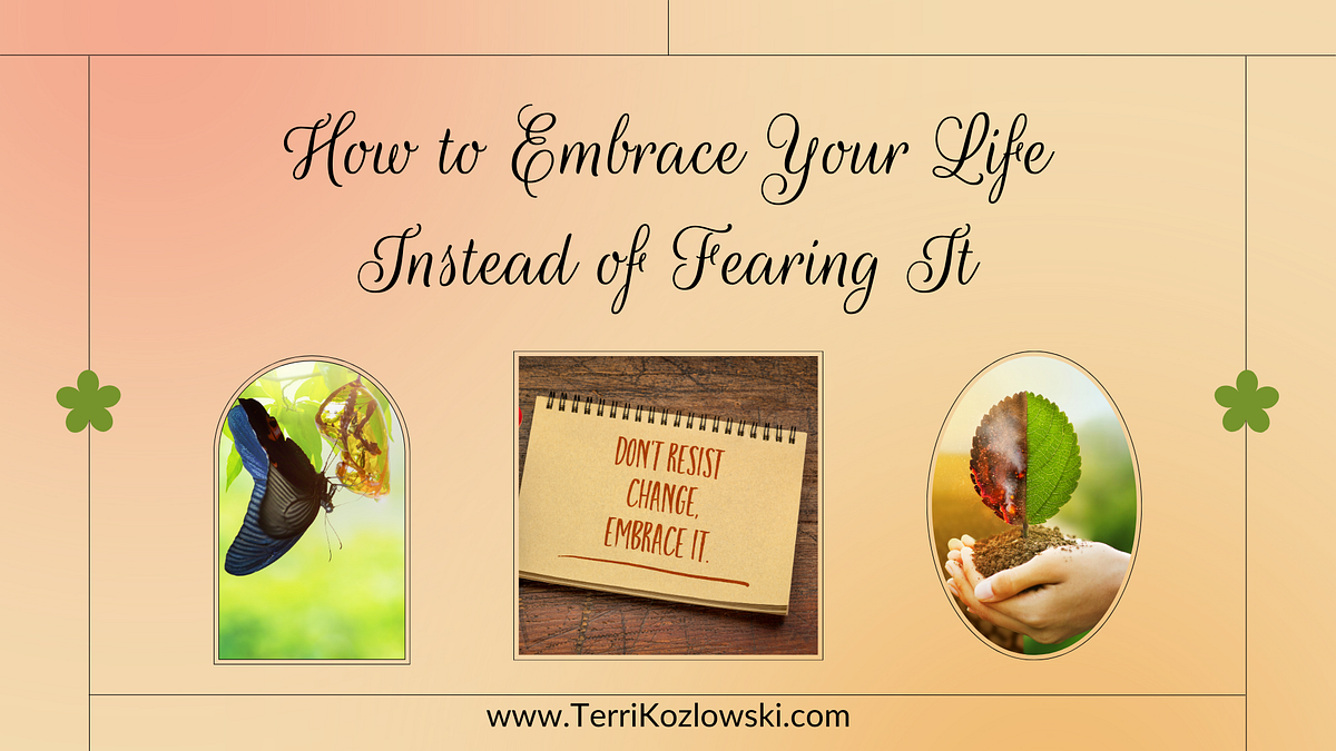 How to Embrace Your Life Instead of Fearing It | by Terri Kozlowski ...