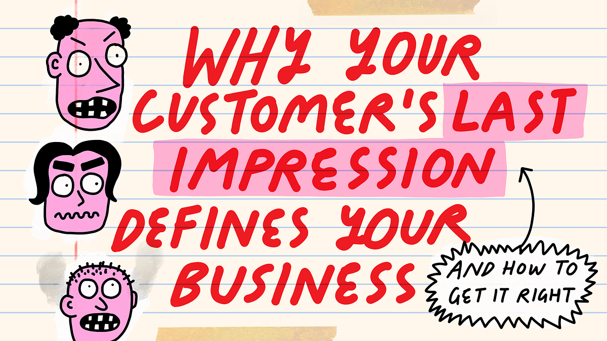 Why Your Customer’s Last Impression Defines Your Business — and How to ...