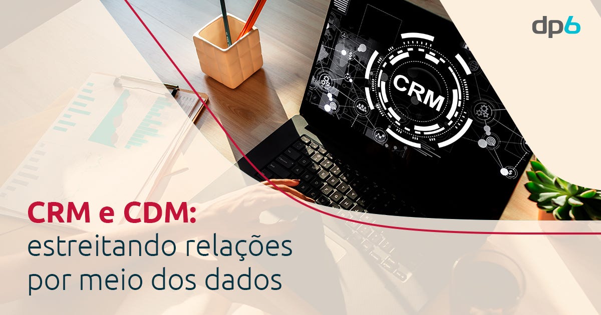 CRM e CDM: estreitando relações por meio dos dados | by DP6 Team | Blog DP6