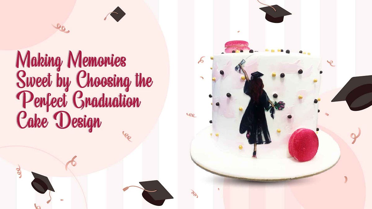 Making Memories Sweet by Choosing the Perfect Graduation Cake Design ...