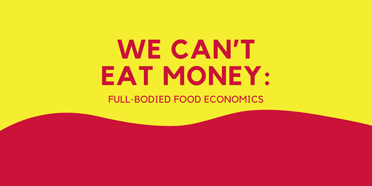 We Can’t Eat Money: Full-Bodied Food Economics | by An Economy of Our ...
