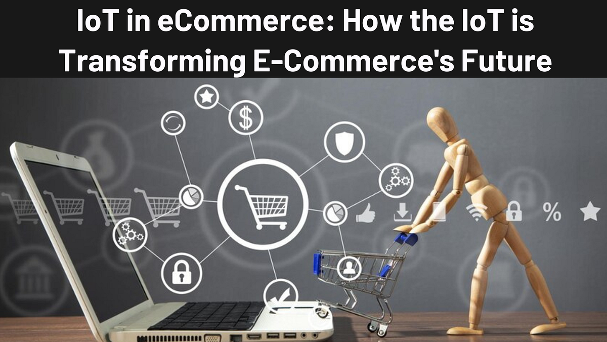 IoT in eCommerce: How the IoT is Transforming E-Commerce’s Future | by ...