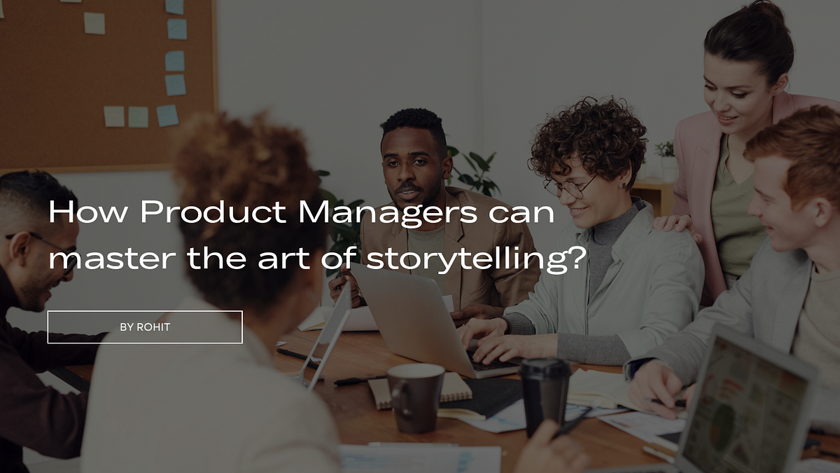 How Product Managers can master the art of storytelling? | by Rohit Verma | Medium