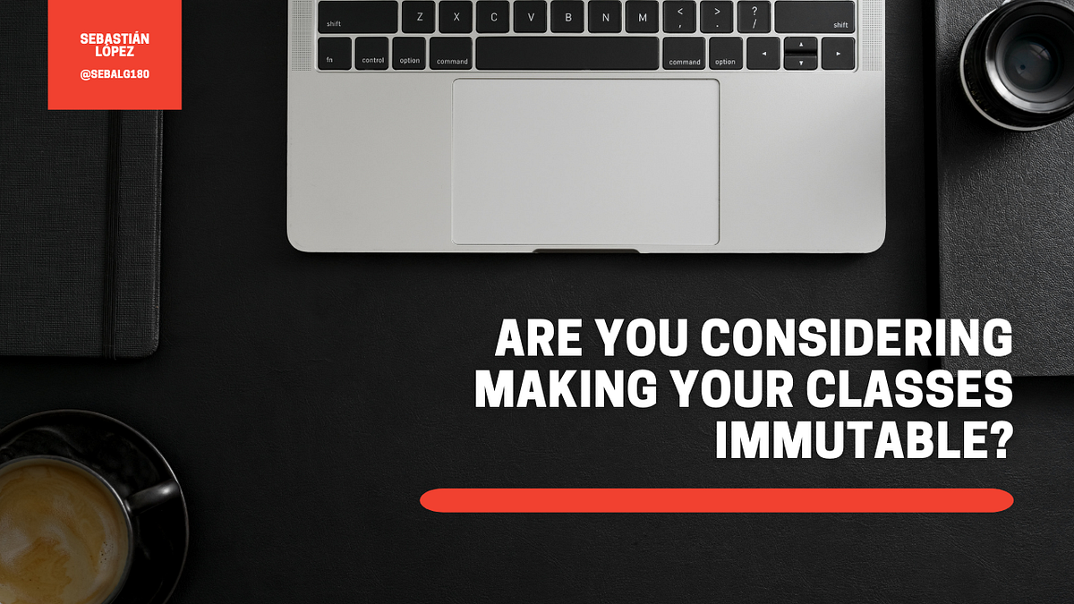 Are you considering making your classes immutable? | The Startup