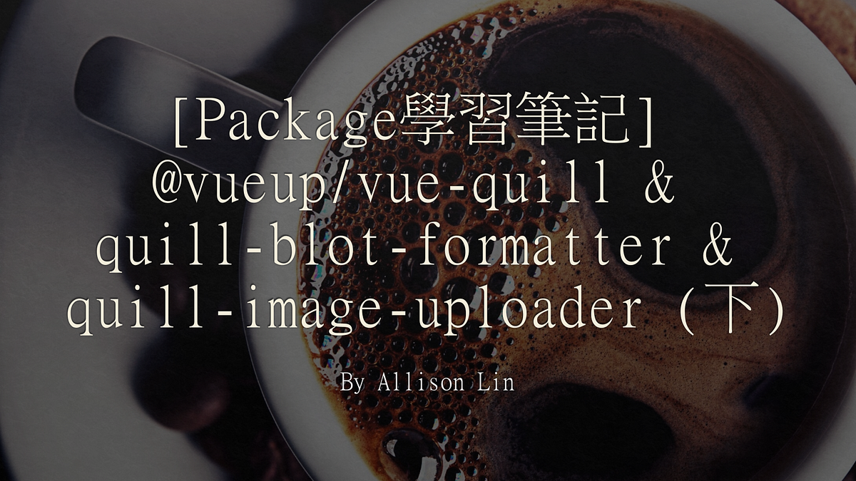 【Package學習筆記】@vueup/vue-quill & quill-blot-formatter & quill-image-uploader (下) | by Allison ...