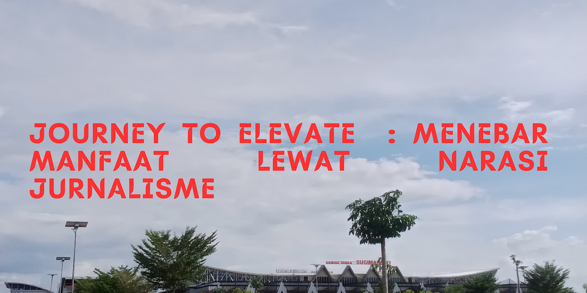 Journey to Elevate — Part 1 :. Menebar Manfaat Lewat Narasi Jurnalisme ...