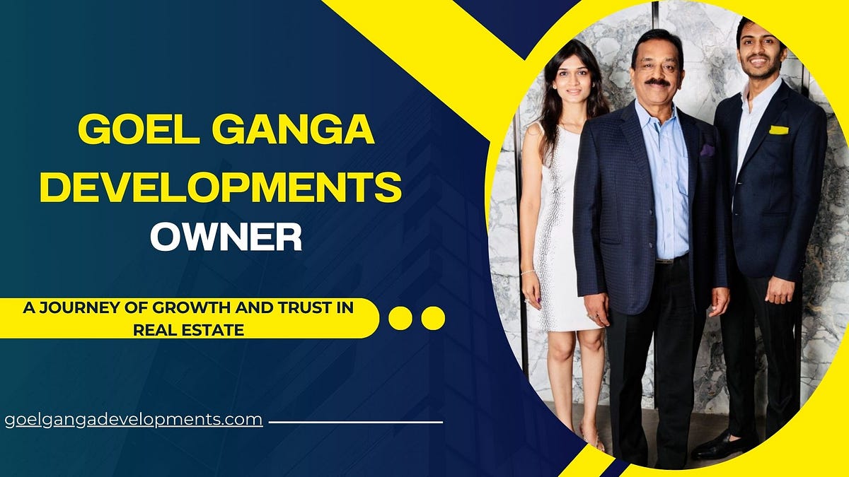 Goel Ganga Developments Owner: A Journey of Growth and Trust in Real ...