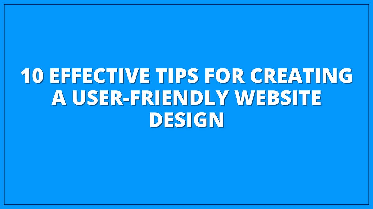 10 Effective Tips for Creating a User-Friendly Website Design | by ...