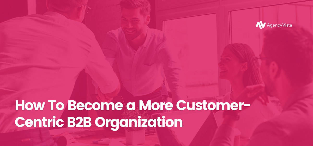 How To Become a More Customer Centric B2B Organization | by Agency ...