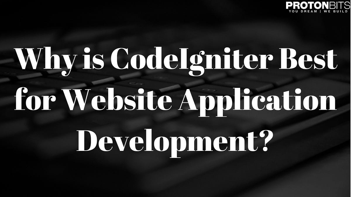 Why is CodeIgniter Best for Website Application Development? | by Protonbits Softwares | Medium