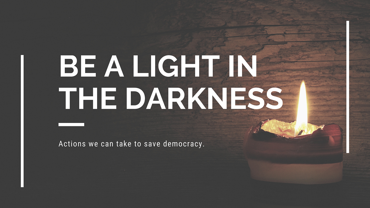 Be A Light In The Darkness. Actions we can take to save democracy. | by ...