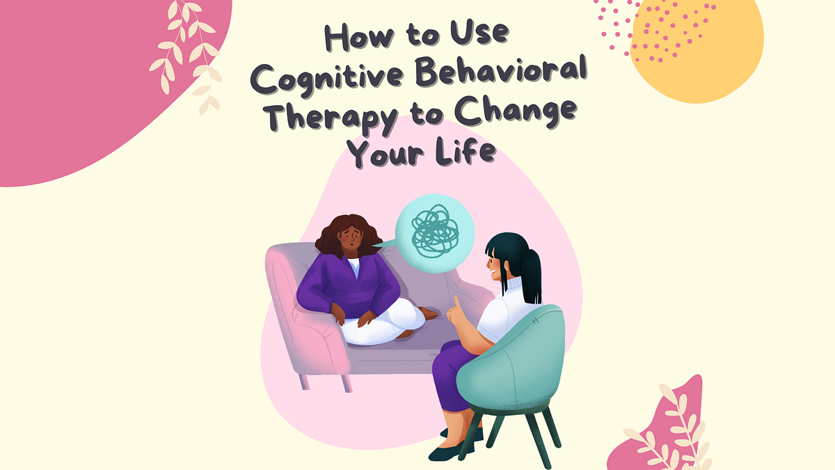 How to Use Cognitive Behavioral Therapy to Change Your Life | by ...