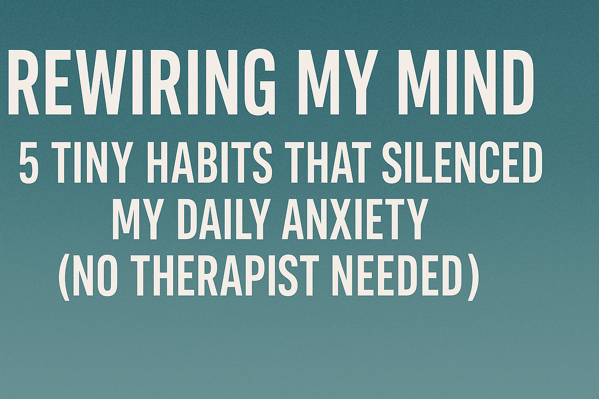 Rewiring My Mind: 5 Tiny Habits That Silenced My Daily Anxiety (No ...