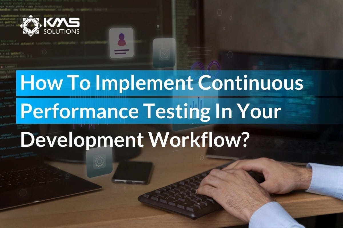 How To Implement Continuous Performance Testing In Your Development Workflow By Kms Solutions