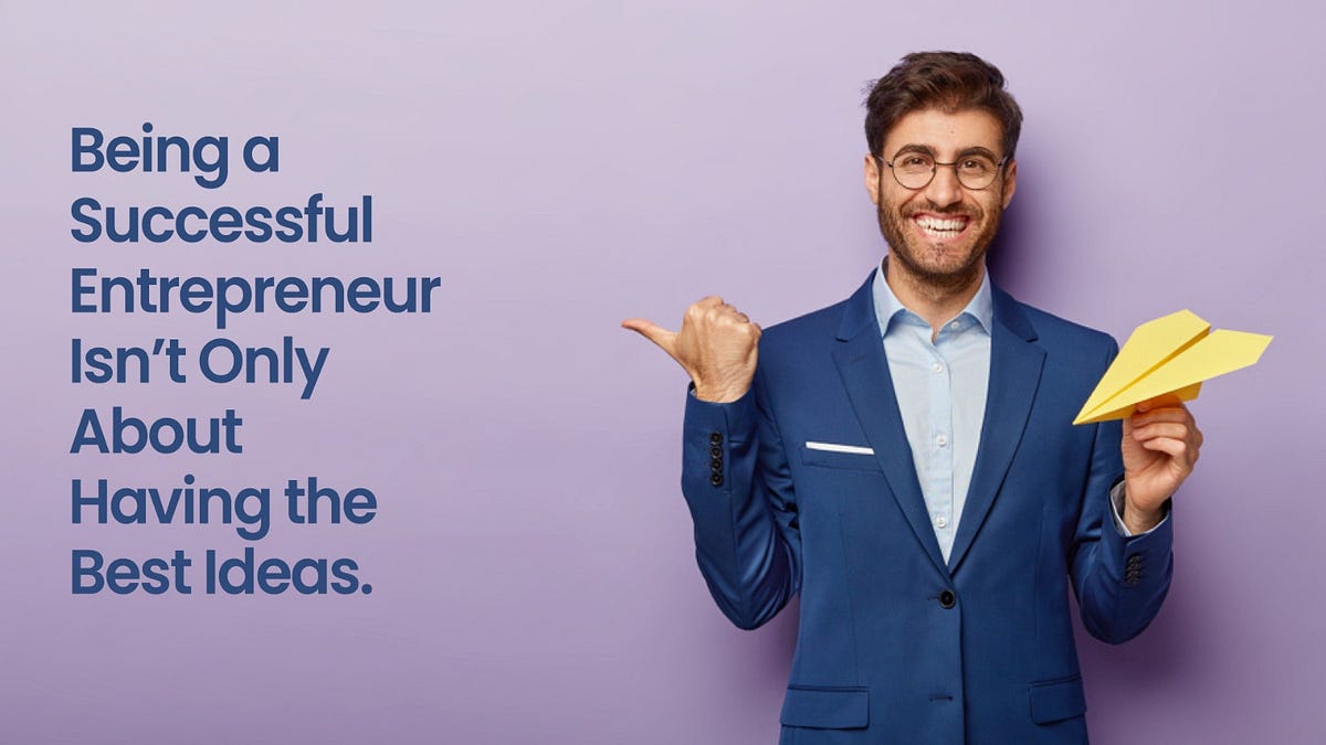 Being a Successful Entrepreneur Isn’t Only About Having the Best Ideas ...