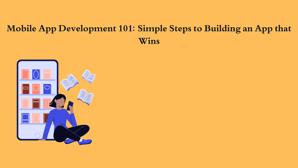 Mobile App Development 101: Simple Steps to Building an App that Wins ...