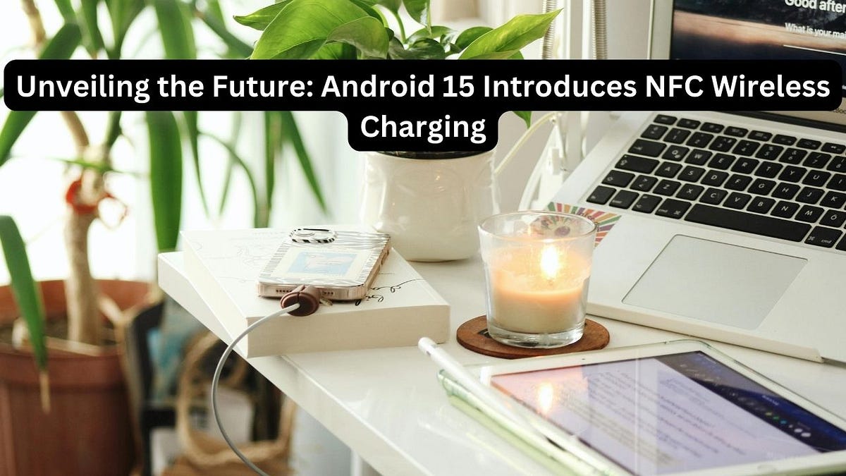 Unveiling the Future With Android 15 Introduces NFC Wireless Charging ...