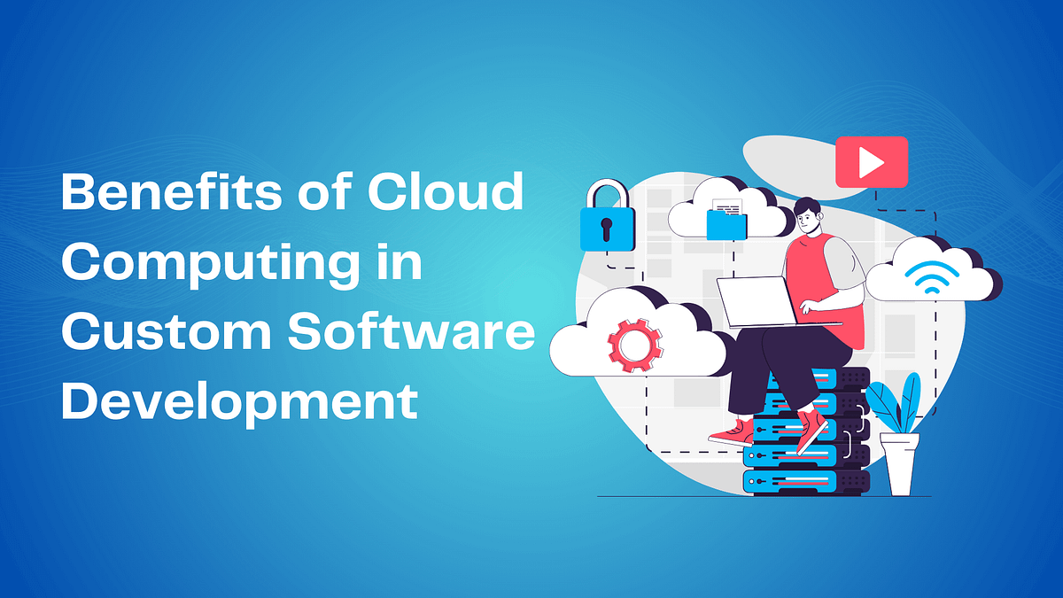 The Benefits of Cloud Computing in Custom Software Development | by ...