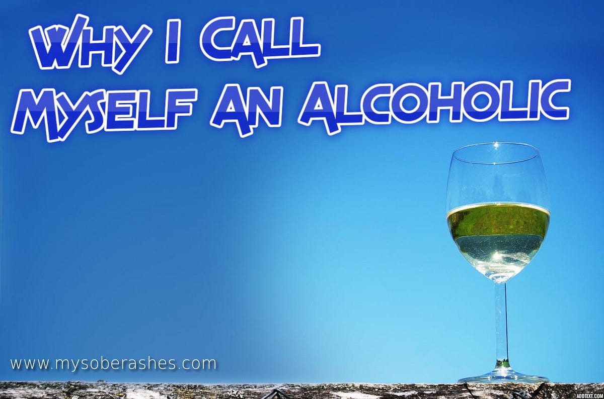 Why I Call Myself An Alcoholic. In this post, I will explain why I call ...