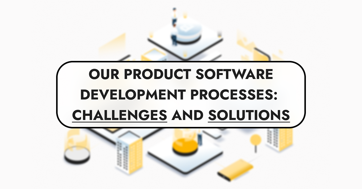 Our product software development processes: challenges and solutions ...