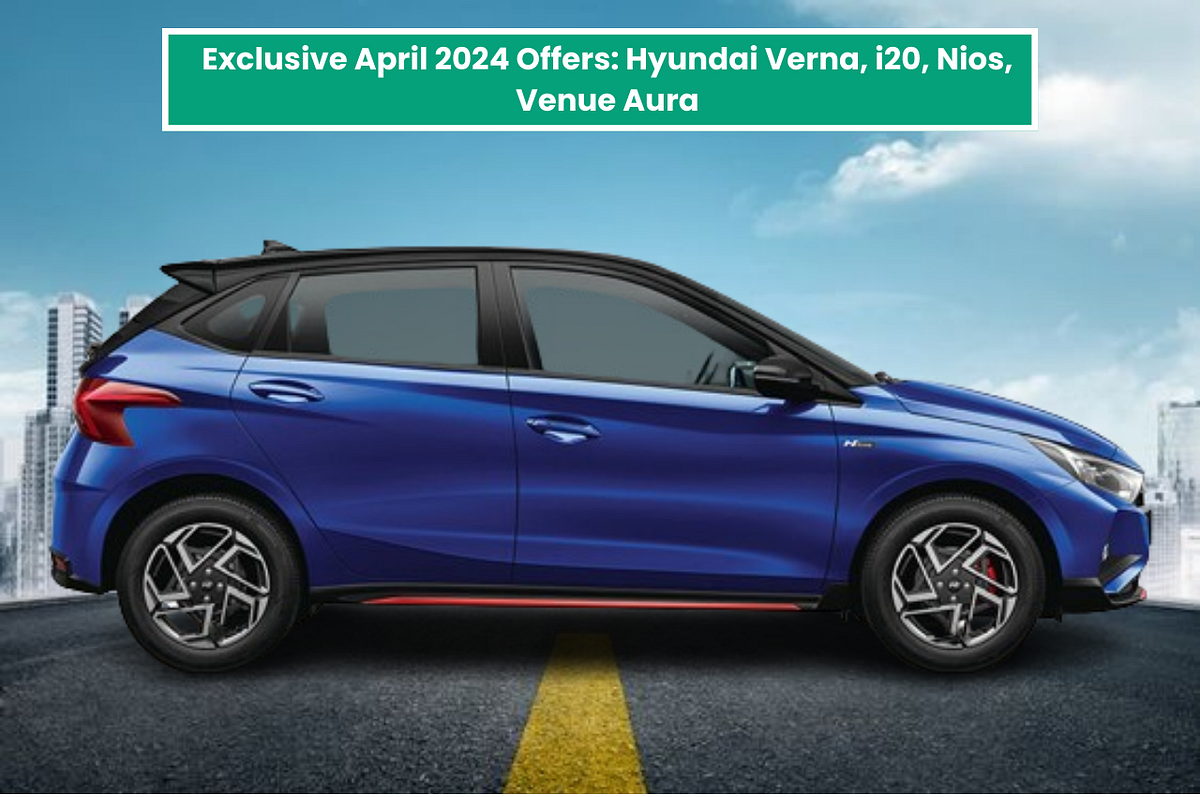 EXCLUSIVE APRIL 2024 OFFERS: HYUNDAI VERNA, I20, NIOS, VENUE AURA ...