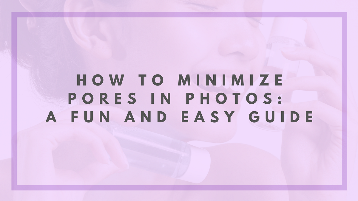 How to Minimize Pores in Photos: A Fun and Easy Guide | by Lens This ...