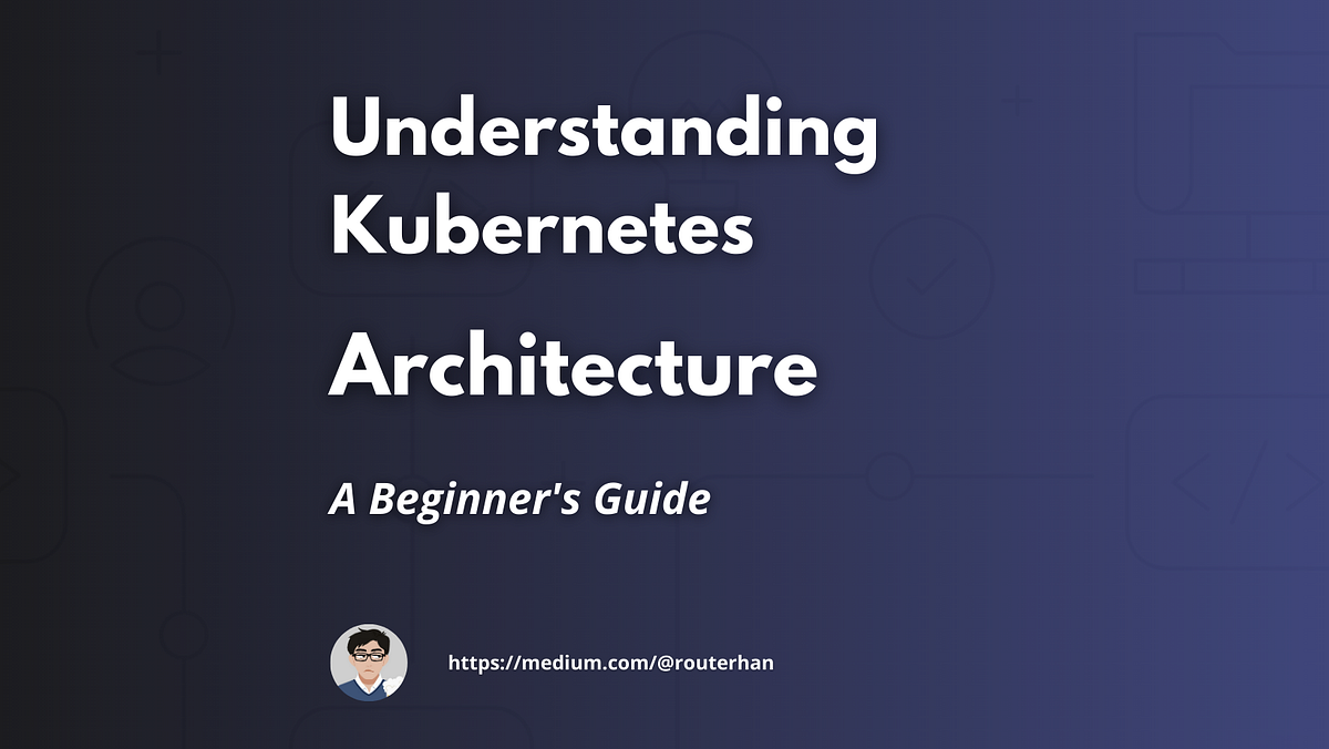 Understanding Kubernetes Architecture — A Beginner’s Guide | by ...