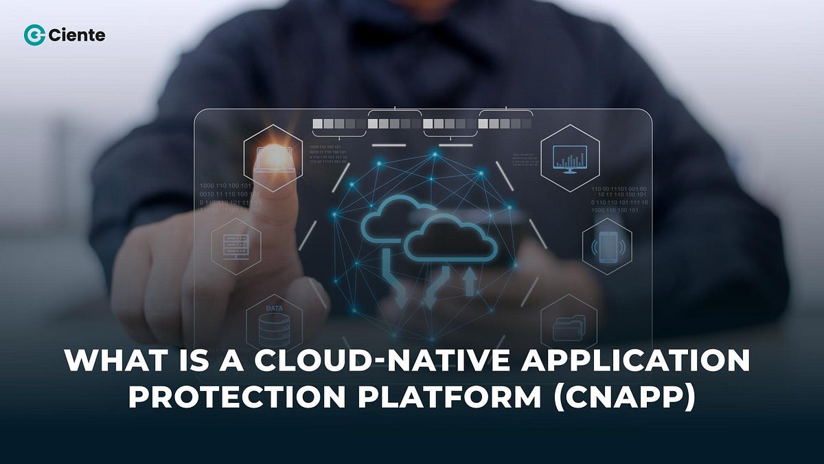 What Is A Cloud Native Application Protection Platform Cnapp By Team Ciente Medium