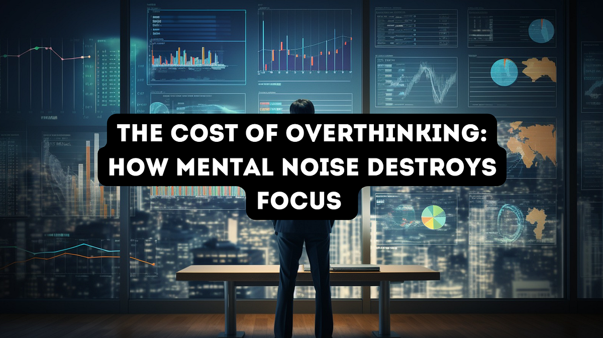 The Cost of Overthinking: How Mental Noise Destroys Focus (and What to ...