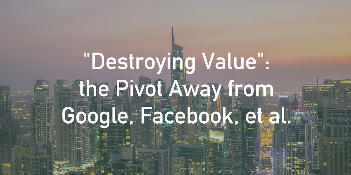 “Destroying Value”: the Pivot Away from Google, Facebook, et al. | by Q ...