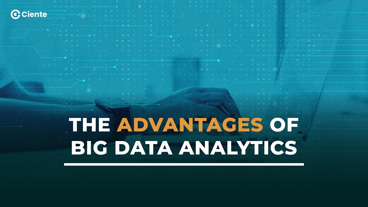The Advantages Of Big Data Analytics By Team Ciente Medium