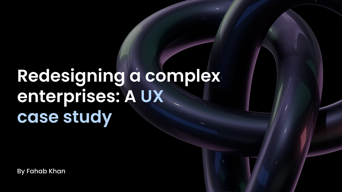 Redesigning a complex enterprises: A UX case study | by Fahab Khan | Medium