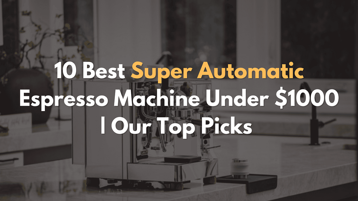 10 Best Super Automatic Espresso Machine Under $1000 | 2024 | Our Top ...