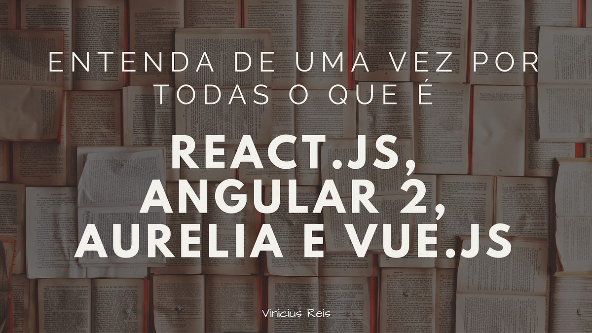 Entenda de uma vez por todas o que é React.JS, Angular 2, Aurelia e Vue ...