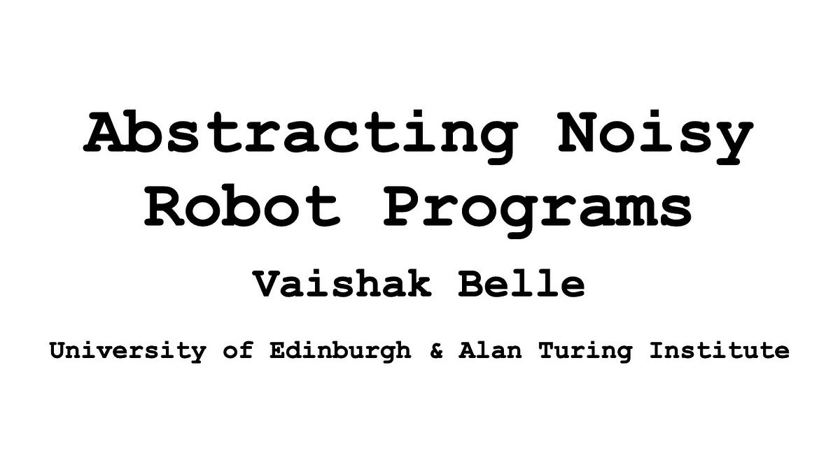 NEWS: Talk on Abstracting Noisy Robot Programs - Dr Vaishak Belle - Medium
