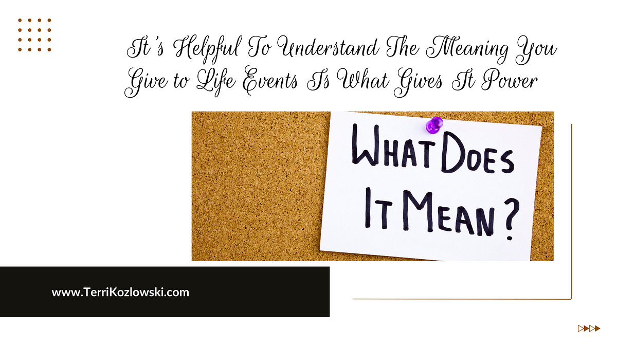 It’s Helpful To Understand The Meaning You Give to Life Events Is What ...