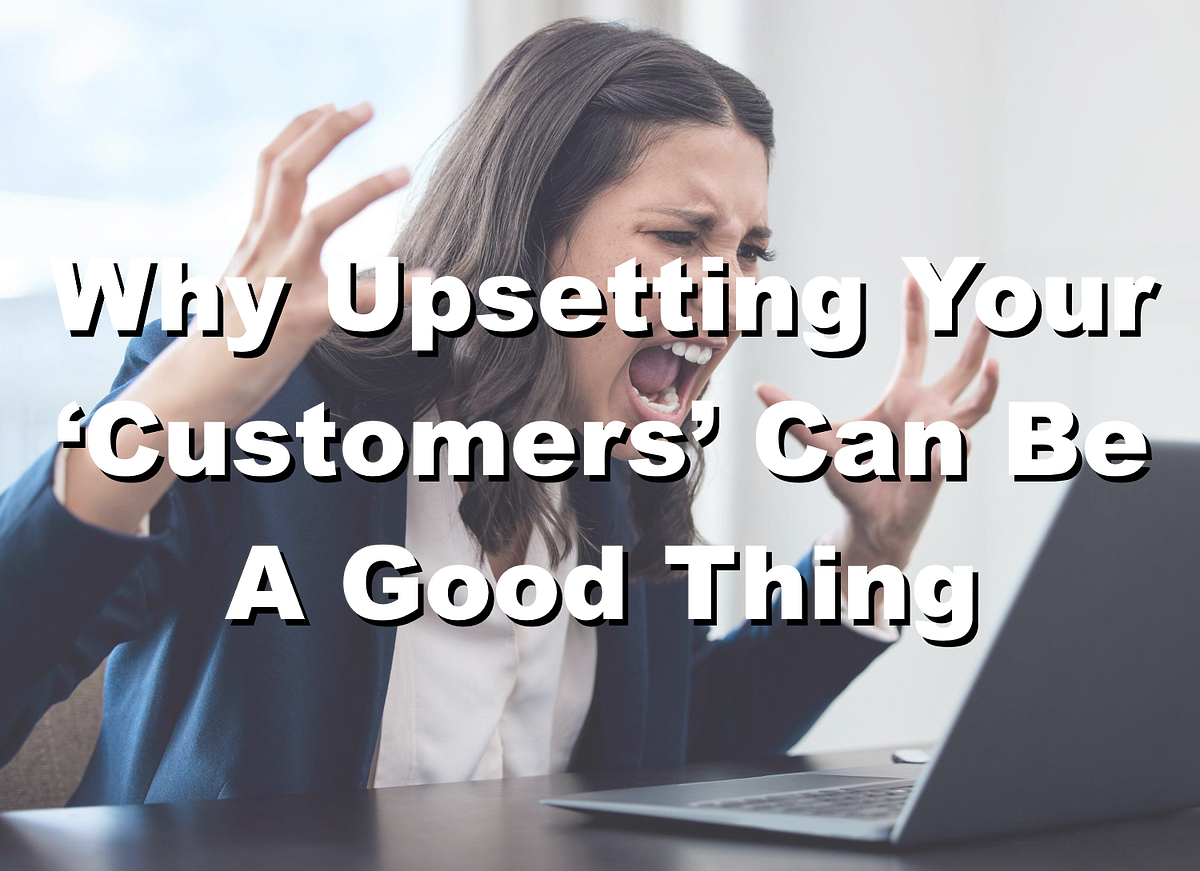 Why Upsetting Your ‘Customers’ Can Be A Good Thing | by John Harrison ...