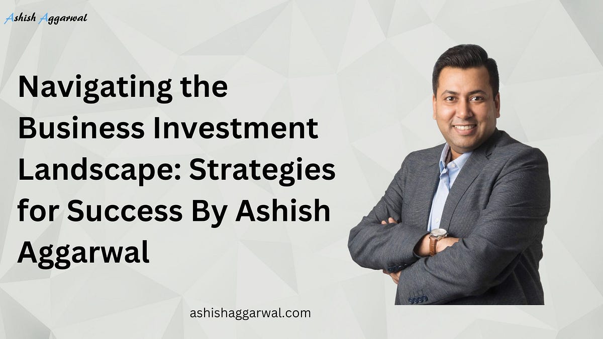 Navigating the Business Investment Landscape: Strategies for Success By Ashish Aggarwal | by ...