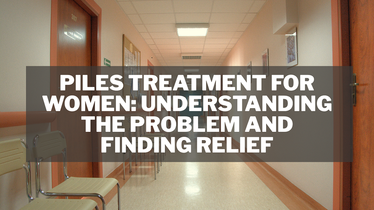 Piles Treatment for Women: Understanding the Problem and Finding Relief ...
