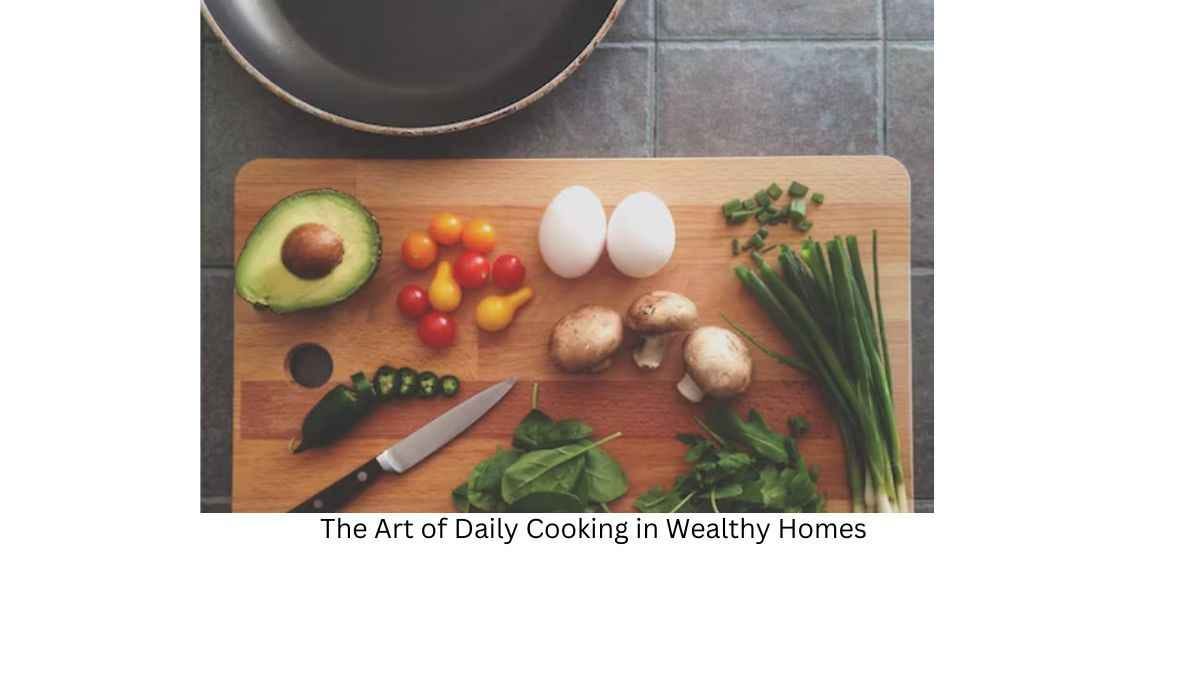 From Ingredients to Presentation: The Art of Daily Cooking in Wealthy ...