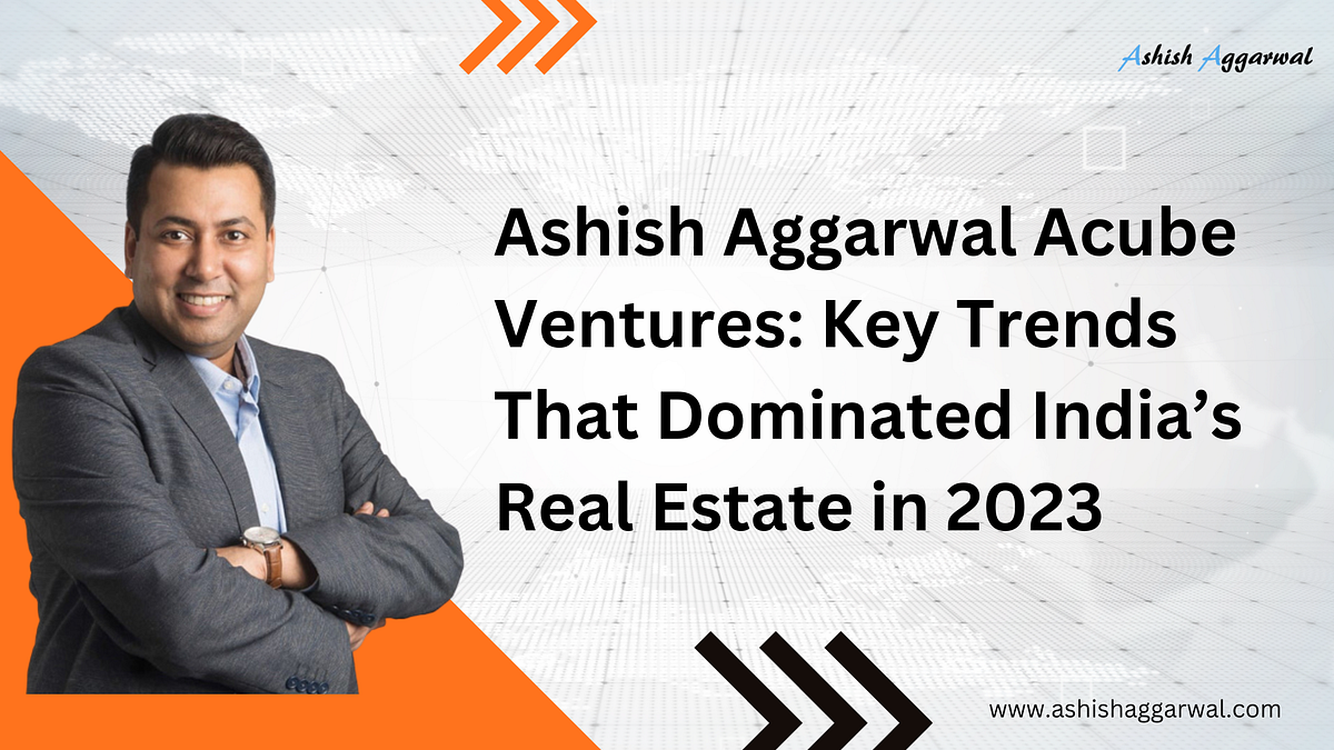 Ashish Aggarwal Acube Ventures: Key Trends That Dominated India’s Real Estate in 2023 - Ashish ...