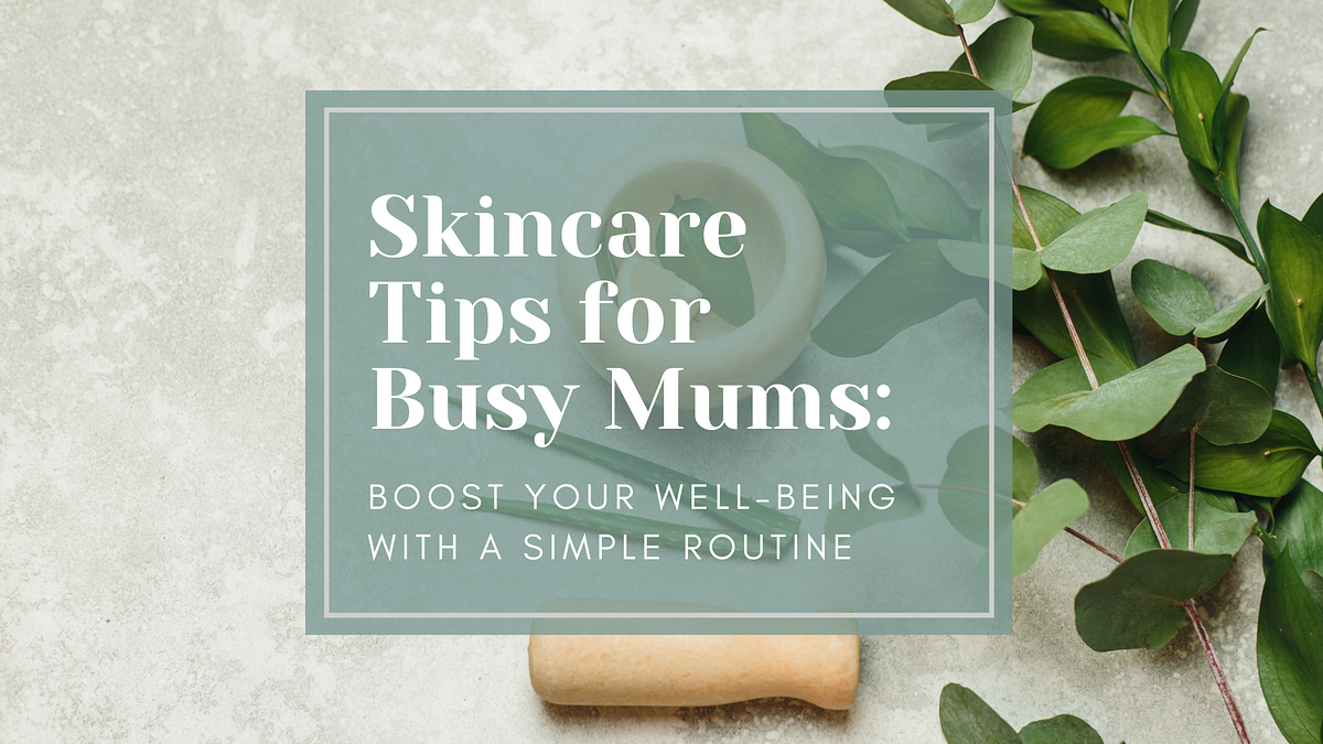 Skincare Tips for Busy Mums: Boost Your Well-Being with a Simple ...