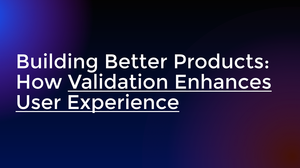 Building Better Products: How Validation Enhances User Experience | by ...